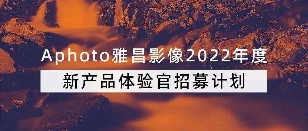【虎啸堂发布】Aphoto雅昌影像2022年度新产品体验官招募啦！_摄影_商业_大赛组委会