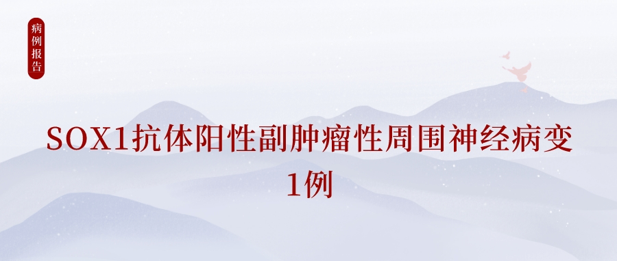 病例报告|SOX1抗体阳性副肿瘤性周围神经病变1例_患者_感觉_治疗